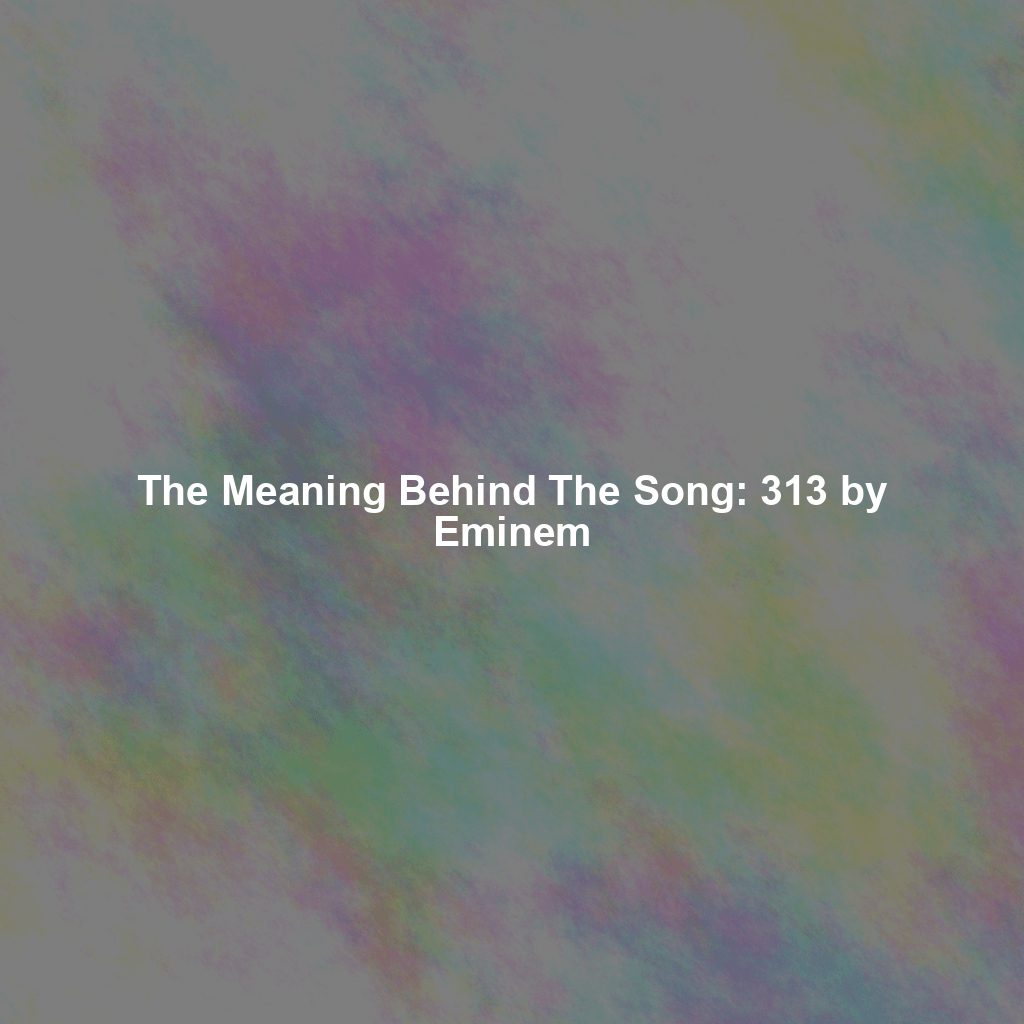 The Meaning Behind The Song: 313 by Eminem - Exploring Song Meanings & More