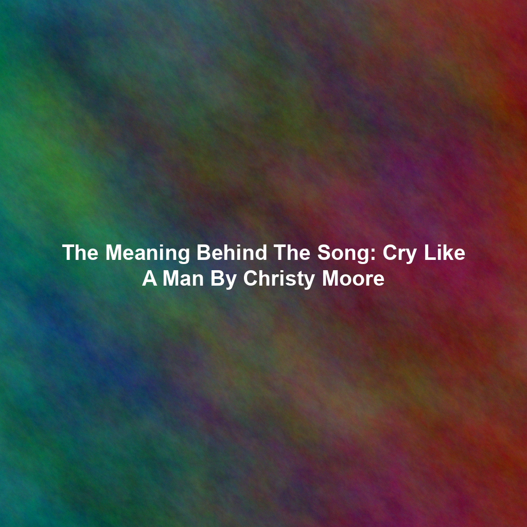The Meaning Behind The Song: Cry Like A Man By Christy Moore ...