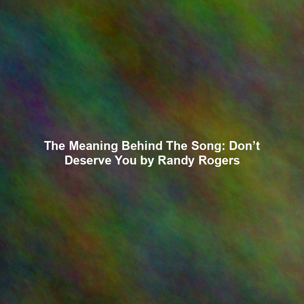 The Meaning Behind The Song: Don’t Deserve You by Randy Rogers ...