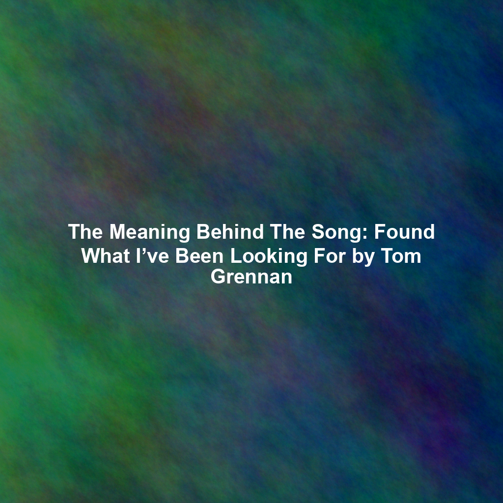 The Meaning Behind The Song: Found What I’ve Been Looking For by Tom Grennan - Exploring Song ...