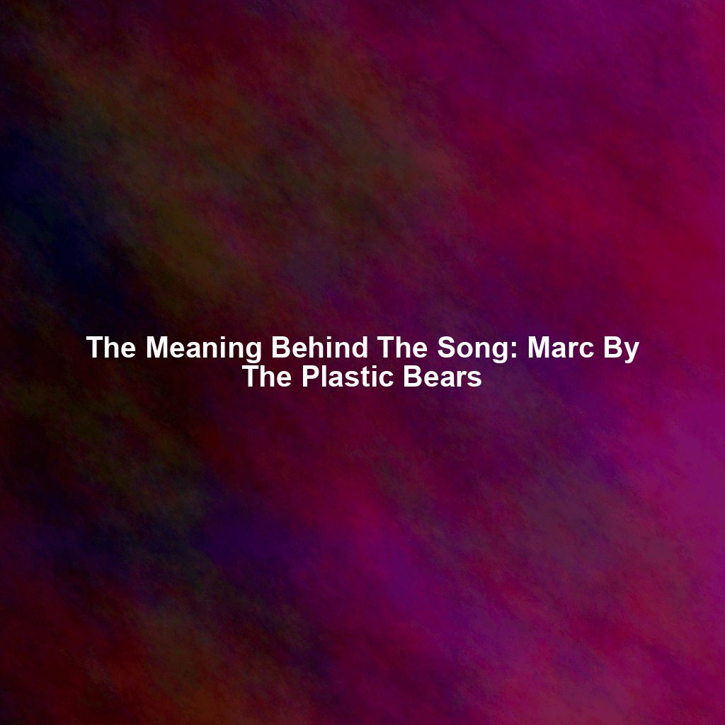 The Meaning Behind The Song: Marc By The Plastic Bears - Exploring Song ...