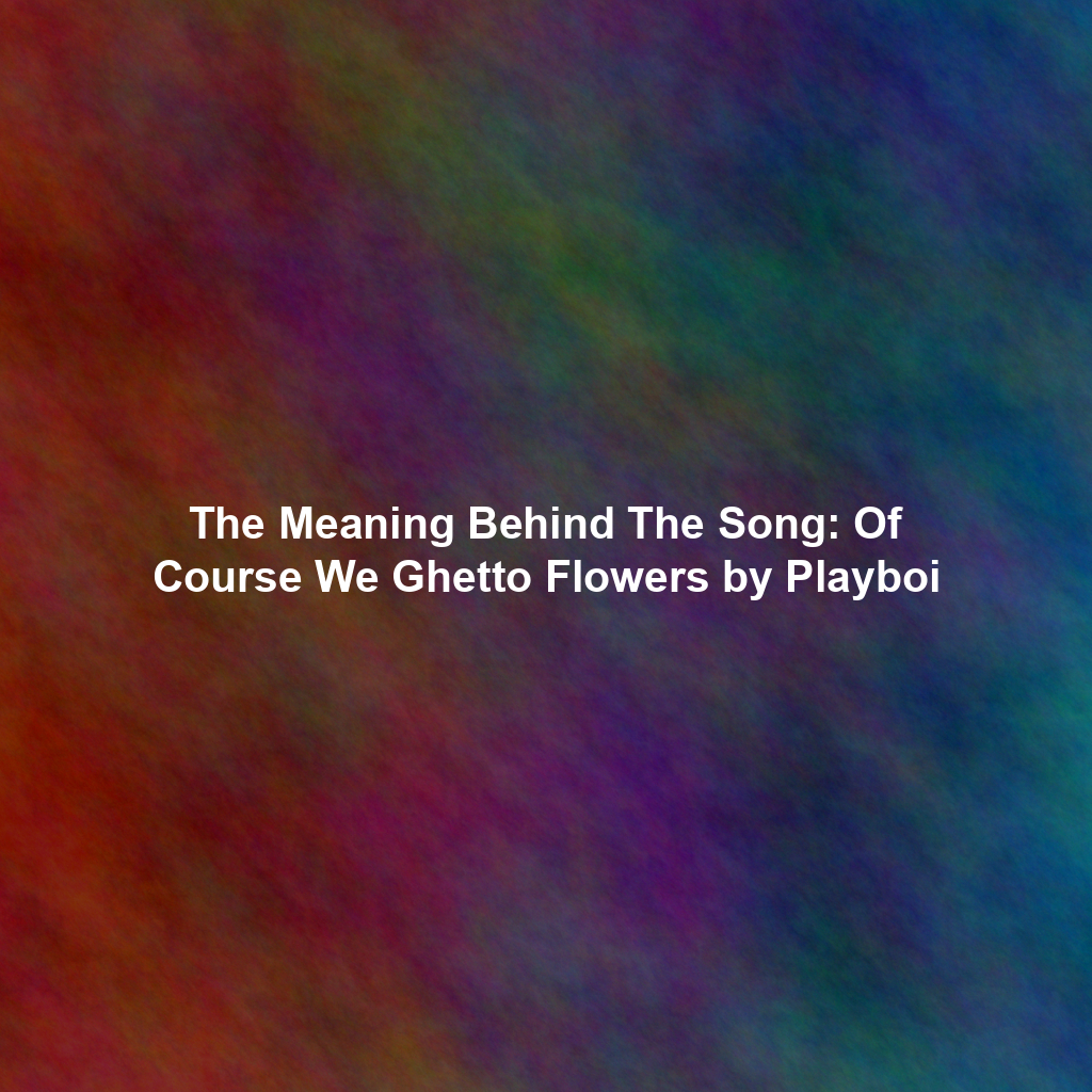 The Meaning Behind The Song: Of Course We Ghetto Flowers by Playboi ...