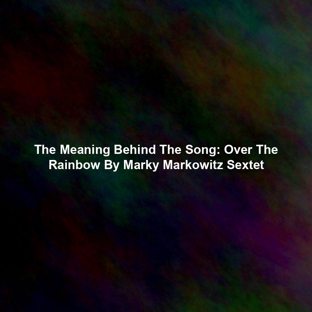 The Meaning Behind The Song: Over The Rainbow By Marky Markowitz Sextet ...