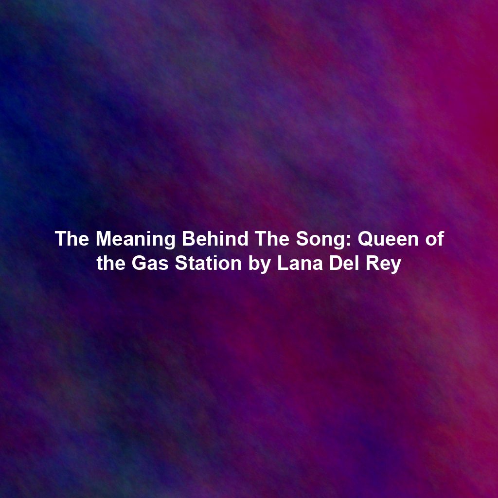 The Meaning Behind The Song: Queen of the Gas Station by Lana Del Rey ...