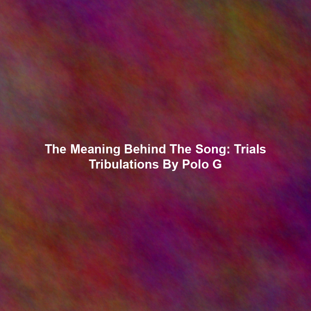 The Meaning Behind The Song: Trials Tribulations By Polo G - Exploring ...