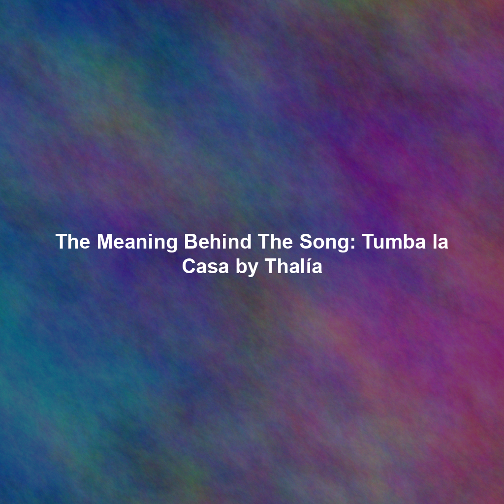 The Meaning Behind The Song: Tumba la Casa by Thalía - Exploring Song ...