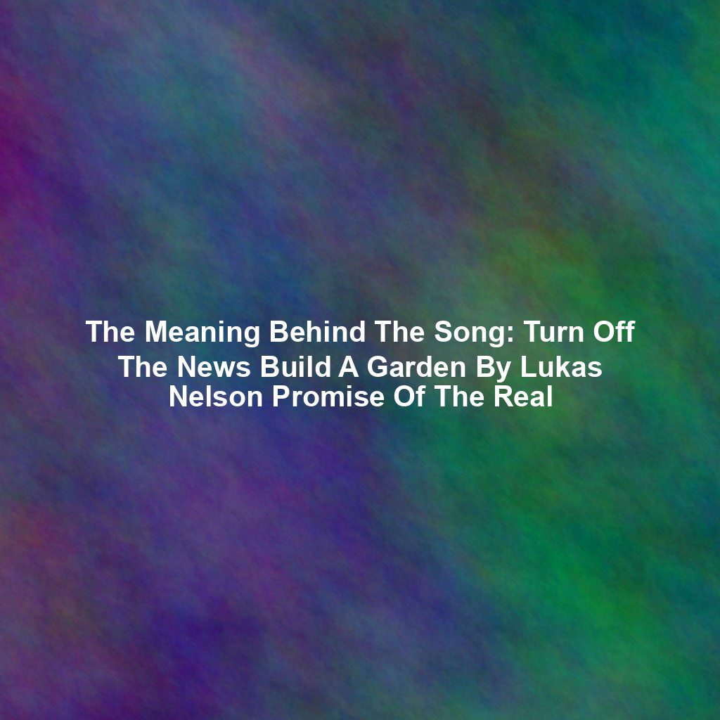 The Meaning Behind The Song: Turn Off The News Build A Garden By Lukas ...