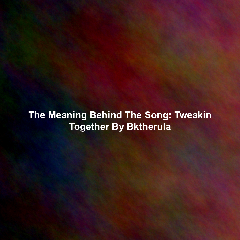 The Meaning Behind The Song: Tweakin Together By Bktherula - Exploring ...