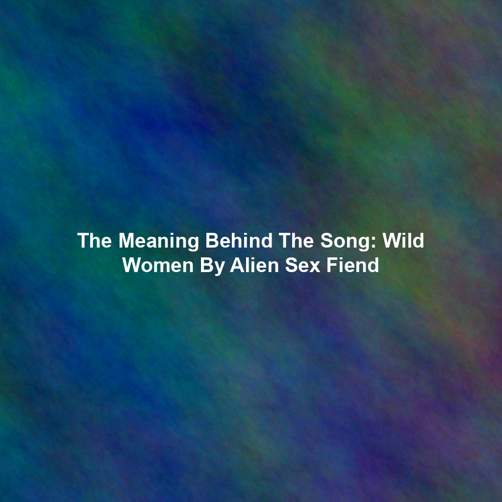 The Meaning Behind The Song: Wild Women By Alien Sex Fiend - Exploring ...
