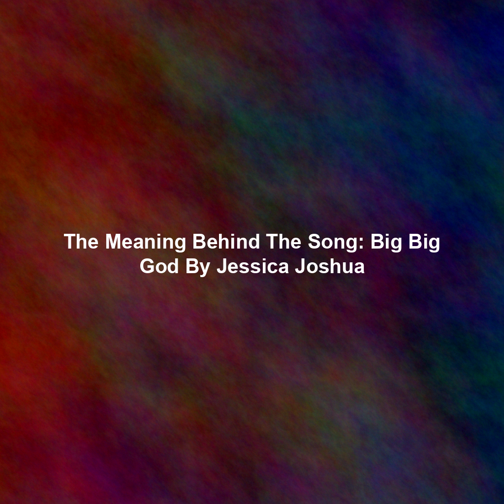 The Meaning Behind The Song: Big Big God By Jessica Joshua - Exploring ...