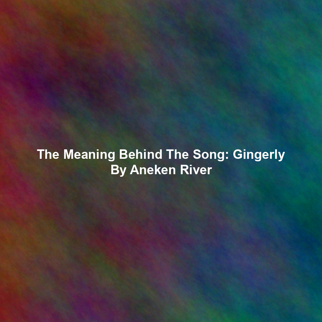 The Meaning Behind The Song: Gingerly By Aneken River - Exploring Song ...