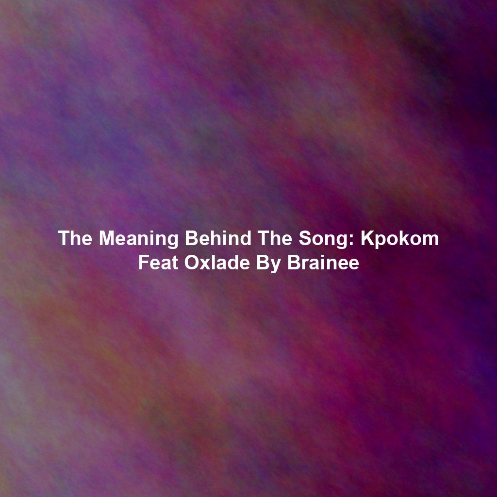 The Meaning Behind The Song: Kpokom Feat Oxlade By Brainee - Exploring ...