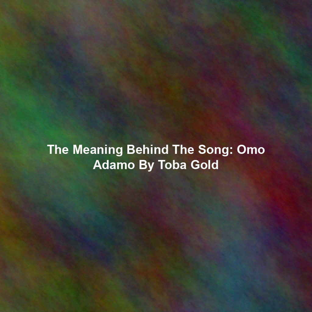 The Meaning Behind The Song: Omo Adamo By Toba Gold - Exploring Song ...