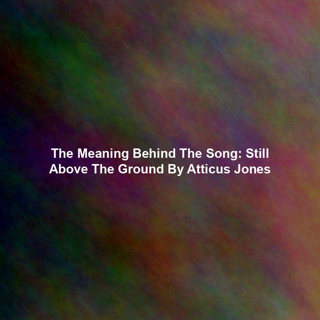 The Meaning Behind The Song: Still Above The Ground By Atticus Jones ...