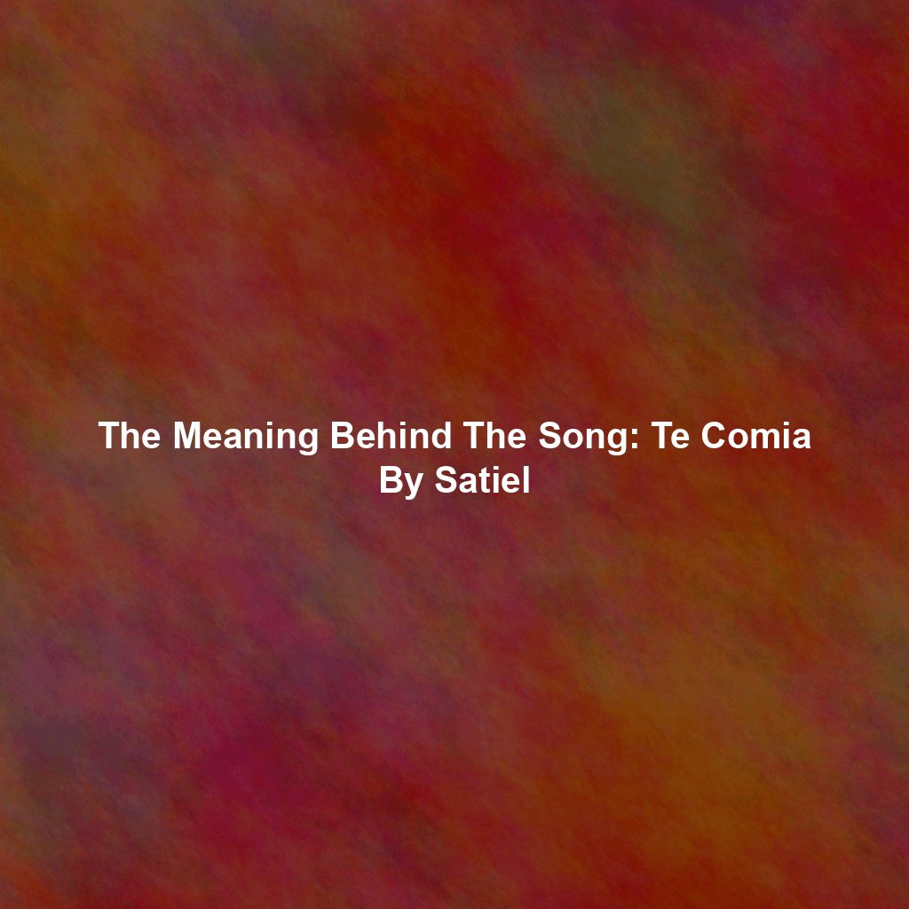 The Meaning Behind The Song: Te Comia By Satiel - Exploring Song ...