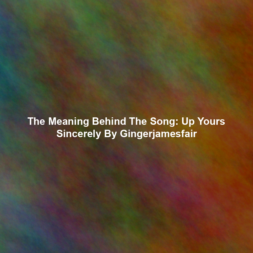 The Meaning Behind The Song: Up Yours Sincerely By Gingerjamesfair ...