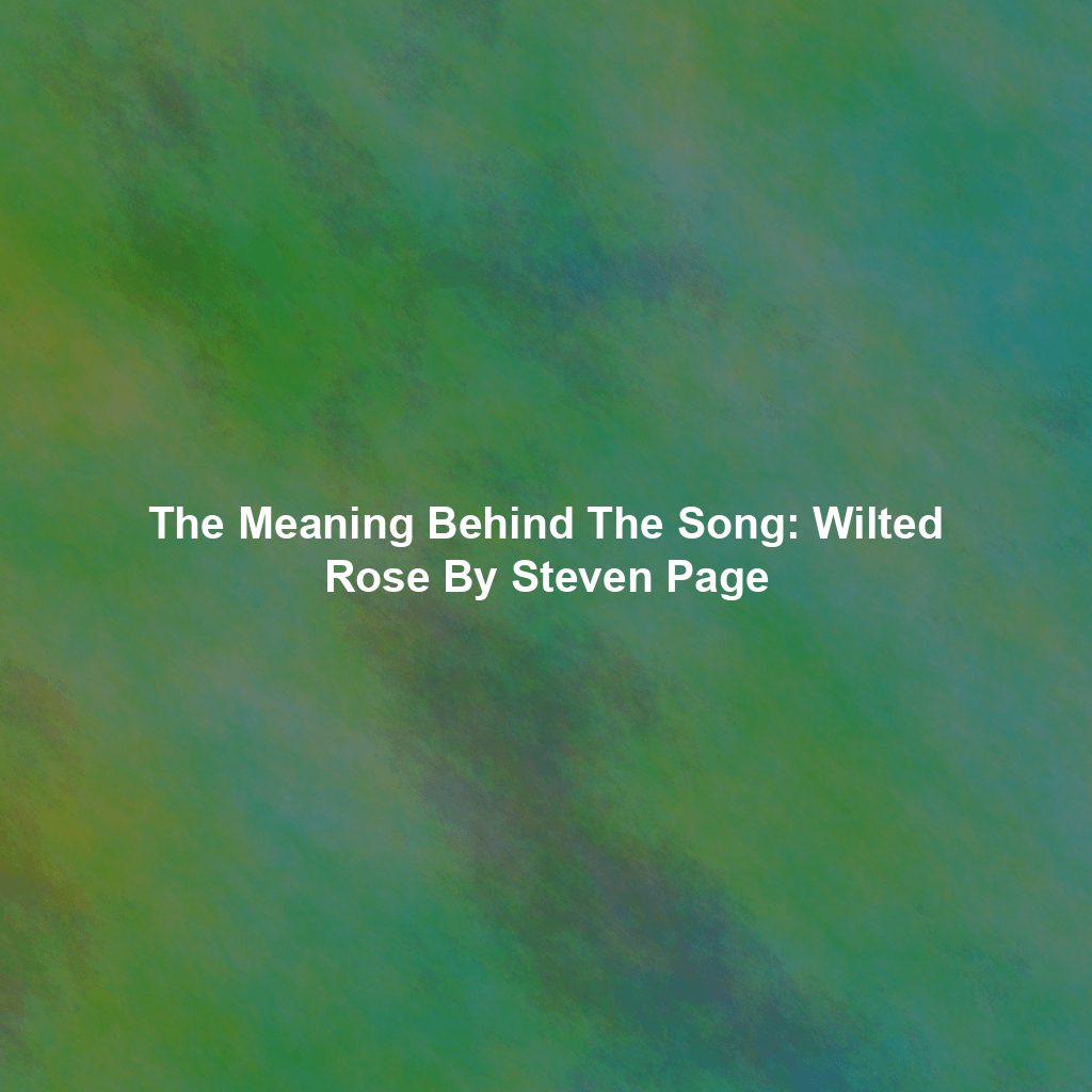 The Meaning Behind The Song: Wilted Rose By Steven Page - Exploring ...