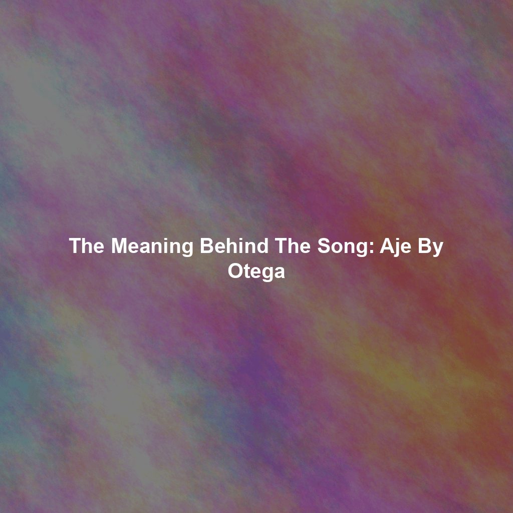 The Meaning Behind The Song: Aje By Otega - Exploring Song Meanings & More