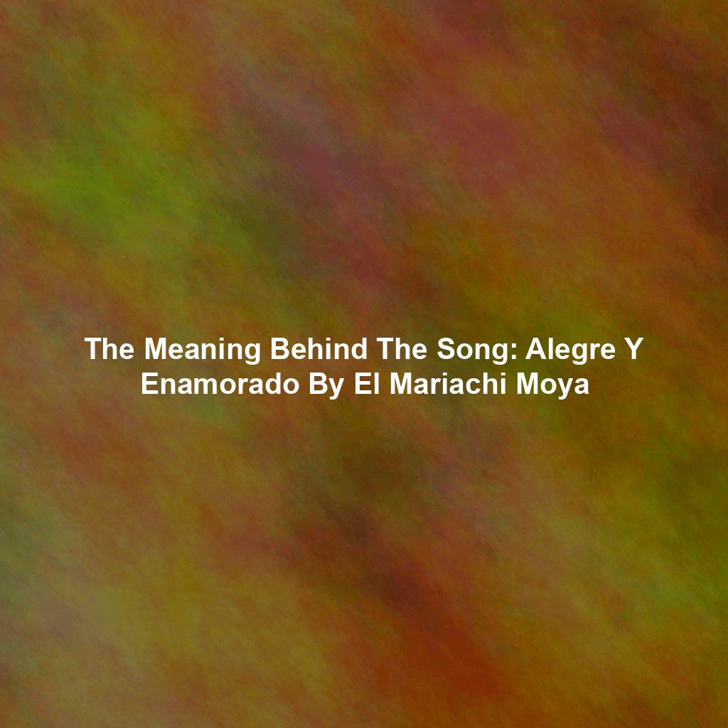 The Meaning Behind The Song: Alegre Y Enamorado By El Mariachi Moya ...