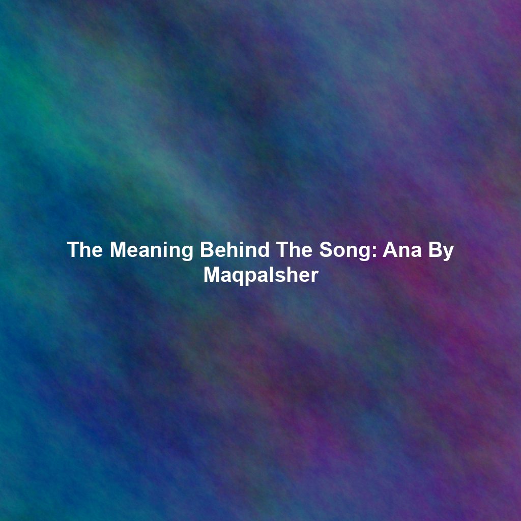 The Meaning Behind The Song: Ana By Maqpalsher - Exploring Song ...