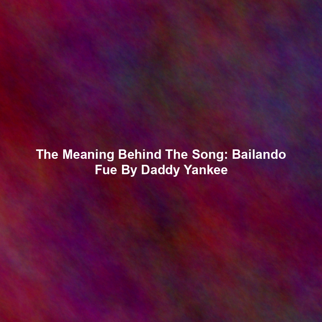 The Meaning Behind The Song: Bailando Fue By Daddy Yankee - Exploring ...