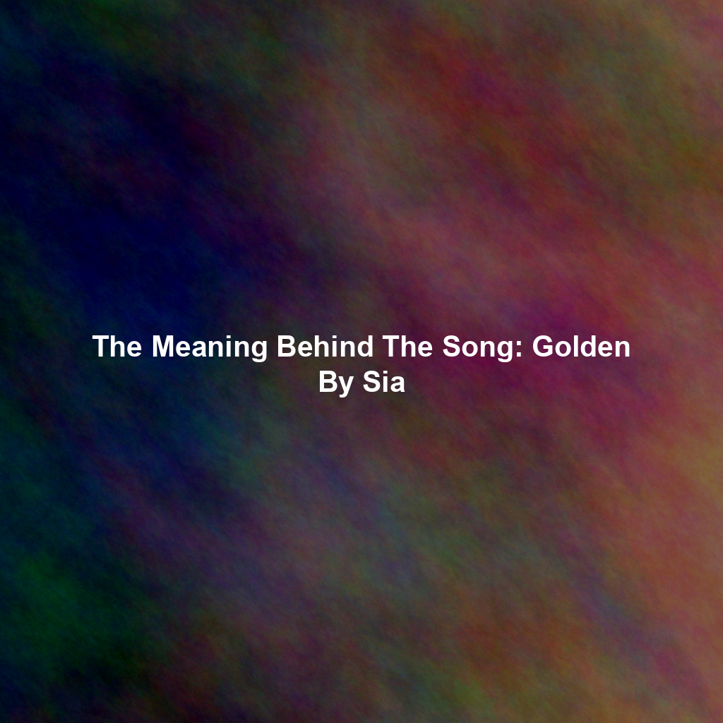The Meaning Behind The Song: Golden By Sia - Exploring Song Meanings & More