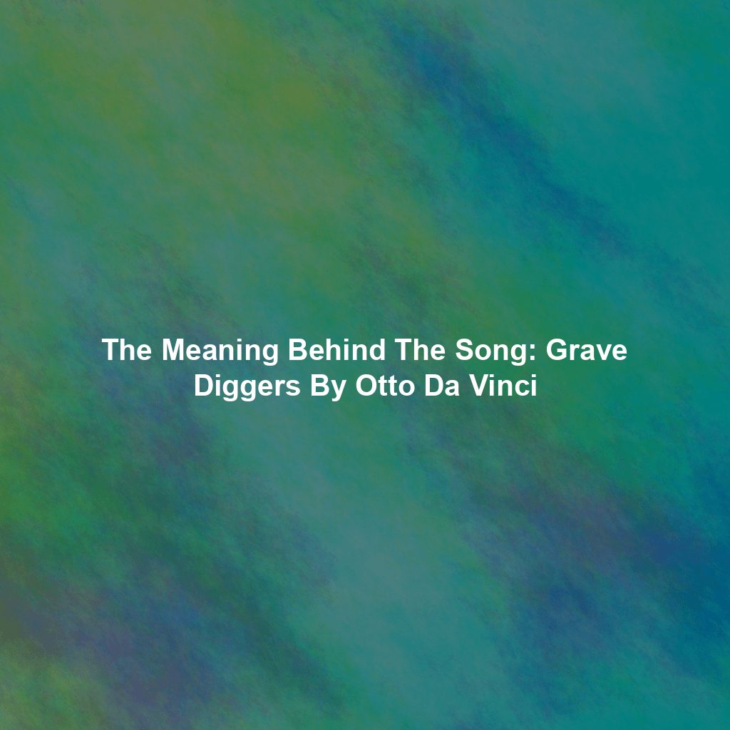 The Meaning Behind The Song: Grave Diggers By Otto Da Vinci - Exploring ...
