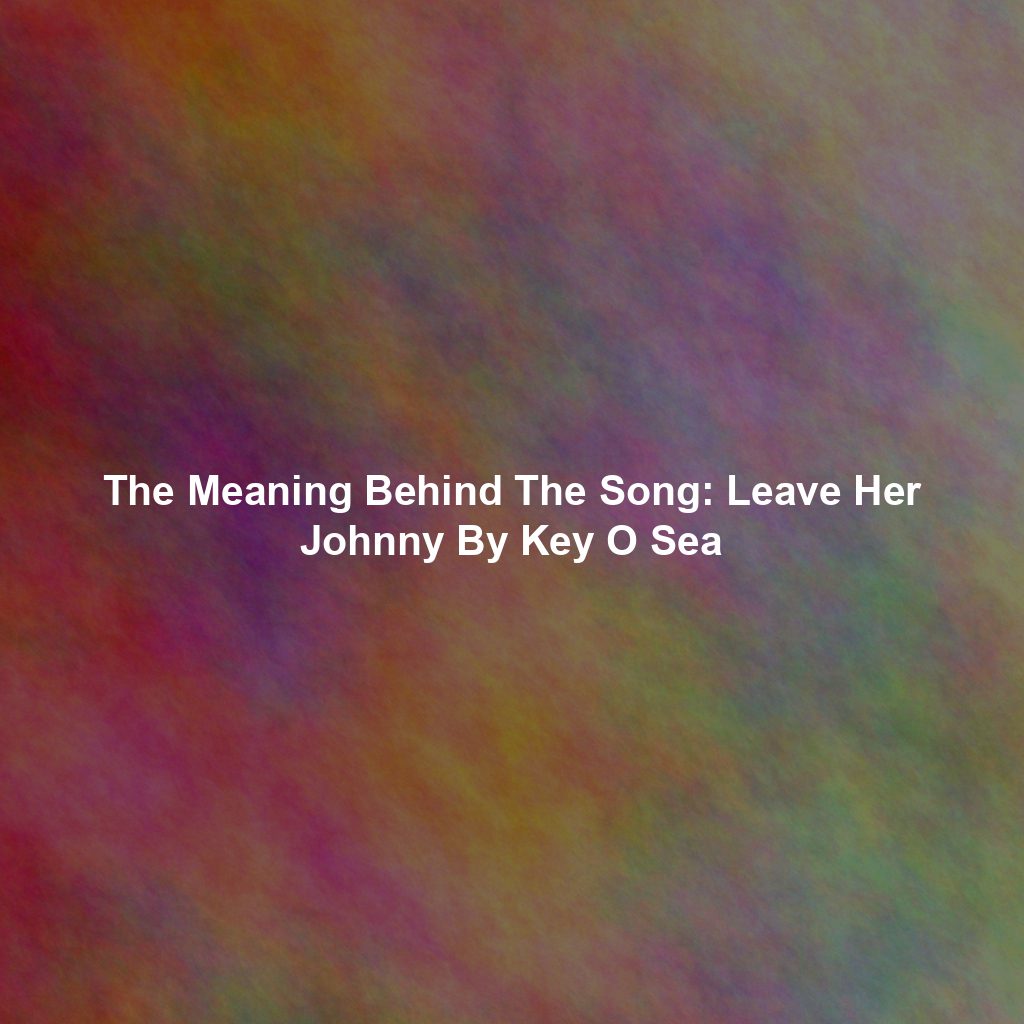 The Meaning Behind The Song: Leave Her Johnny By Key O Sea - Exploring ...