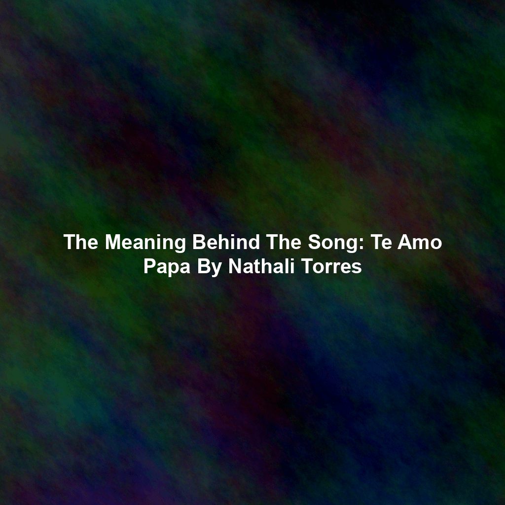 The Meaning Behind The Song: Te Amo Papa By Nathali Torres - Exploring ...