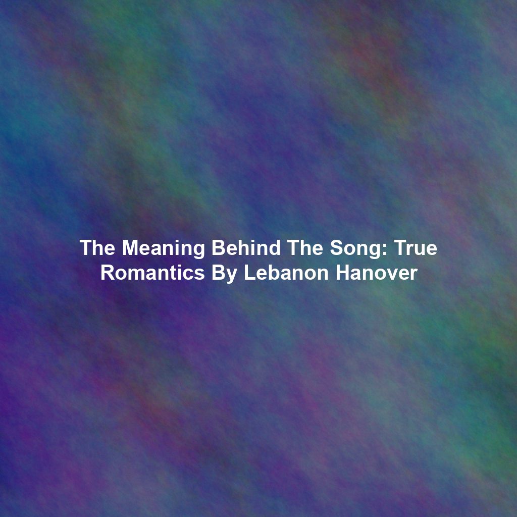 The Meaning Behind The Song: True Romantics By Lebanon Hanover ...