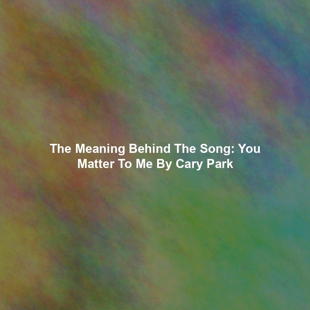 The Meaning Behind The Song: You Matter To Me By Cary Park - Exploring ...